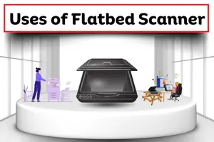 Uses of Flatbed Scanner – Top 10 Practical Uses